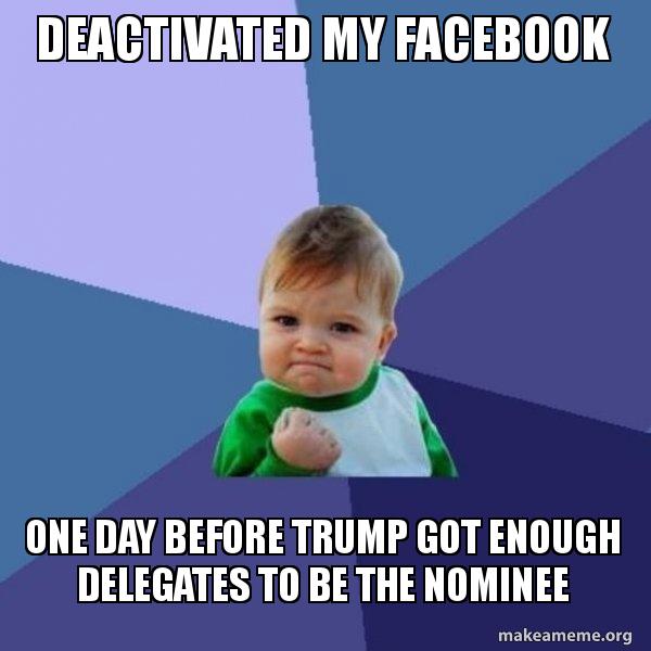 Deactivated my Facebook One day before Trump got enough delegates to be ...