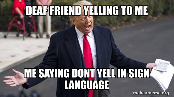 deaf friend yelling to me me saying dont yell in sign language - Trump ...