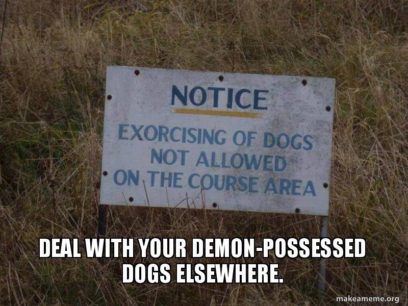 Deal with your demon-possessed dogs elsewhere. Meme Generator