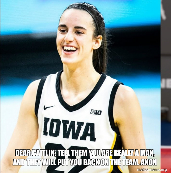 Dear Caitlin; TELL them you are really a man, and they will put you ...