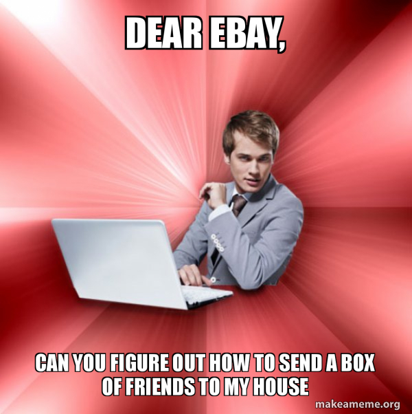 DEAR EBAY, CAN YOU FIGURE OUT HOW TO SEND A BOX OF FRIENDS TO MY HOUSE ...