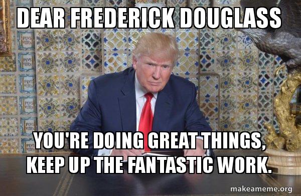 Dear Frederick Douglass You're doing great things, keep up the ...