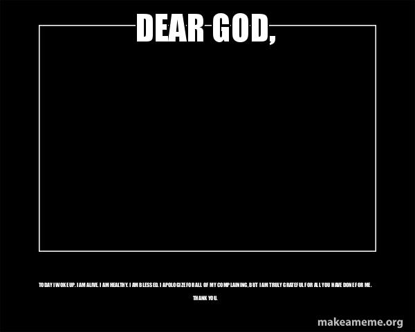 Dear God, Today I woke up. I am alive. I am healthy. I am blessed. I ...