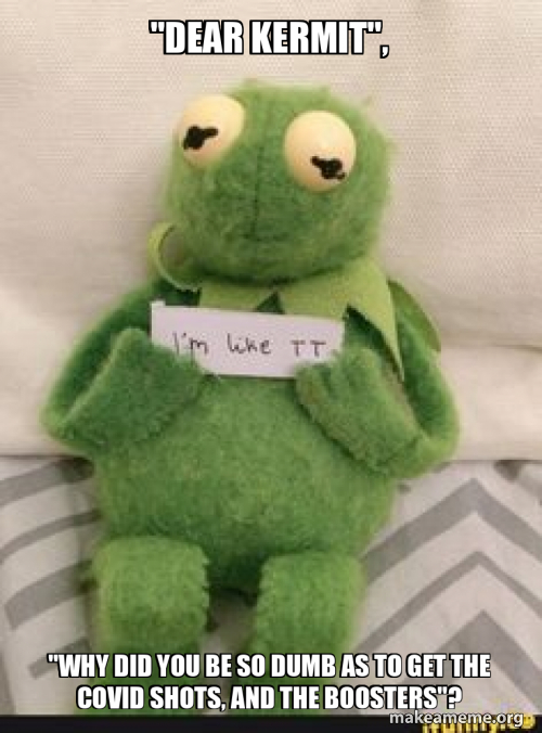 "Dear Kermit", "why did you be so dumb as to get the covid shots, and ...