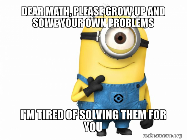 Dear Math, Please grow up and solve your own problems I'm tired of ...