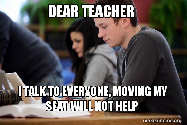 Dear Teacher I talk to everyone, moving my seat will not help ...