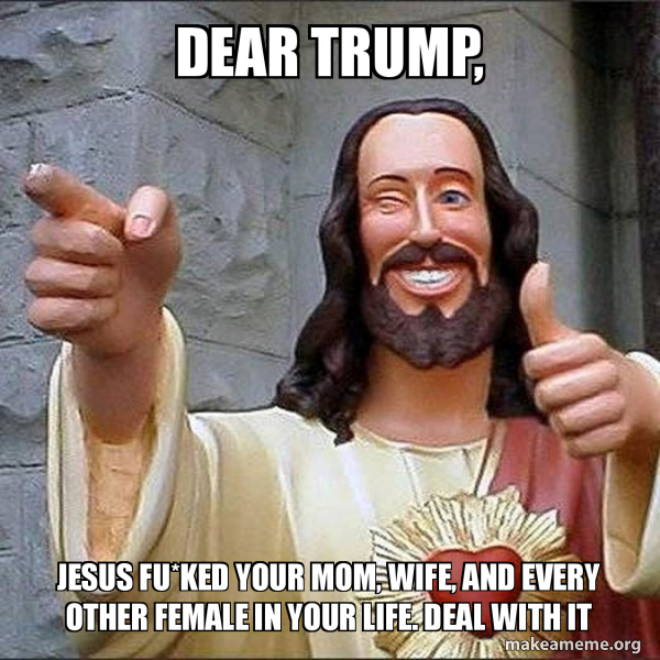 Dear trump, Jesus fu*ked your mom, wife, and every other female in your ...
