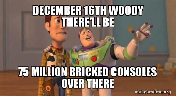 December 16th woody there'll be 75 million bricked consoles over there ...