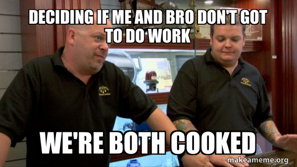 deciding if me and bro don't got to do work we're both cooked - Pawn ...