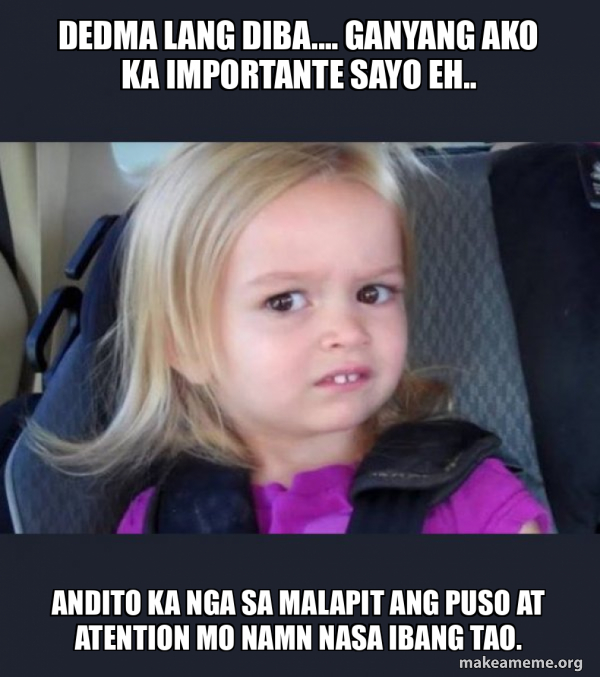 DEDMA Lang diba.... ganyang ako ka importante sayo eh.. Andito ka nga ...