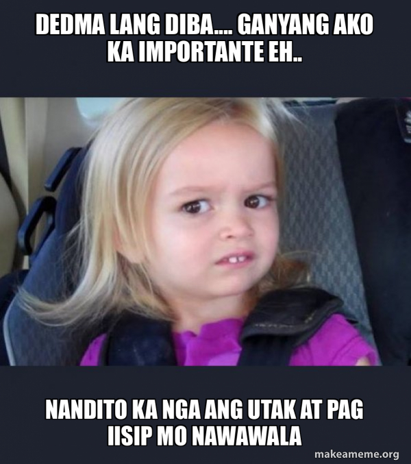DEDMA Lang diba.... ganyang ako ka importante eh.. Nandito ka nga ang ...
