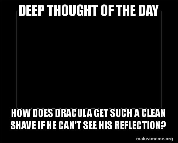 DEEP THOUGHT OF THE DAY HOW DOES DRACULA GET SUCH A CLEAN SHAVE IF HE ...