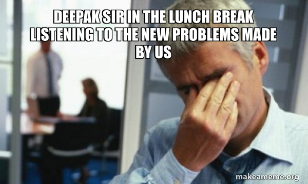 Deepak sir in the lunch break listening to the new problems made by us ...