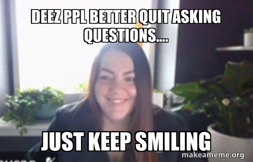 DEEZ PPL BETTER QUIT ASKING QUESTIONS.... JUST KEEP SMILING Meme Generator