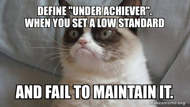 Define "under achiever". When You set a low standard And fail to ...