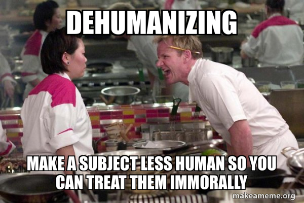 Dehumanizing Make a subject less human so you can treat them immorally ...