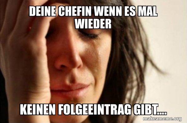 Deine Chefin wenn es mal wieder keinen Folgeeintrag gibt.... - First ...