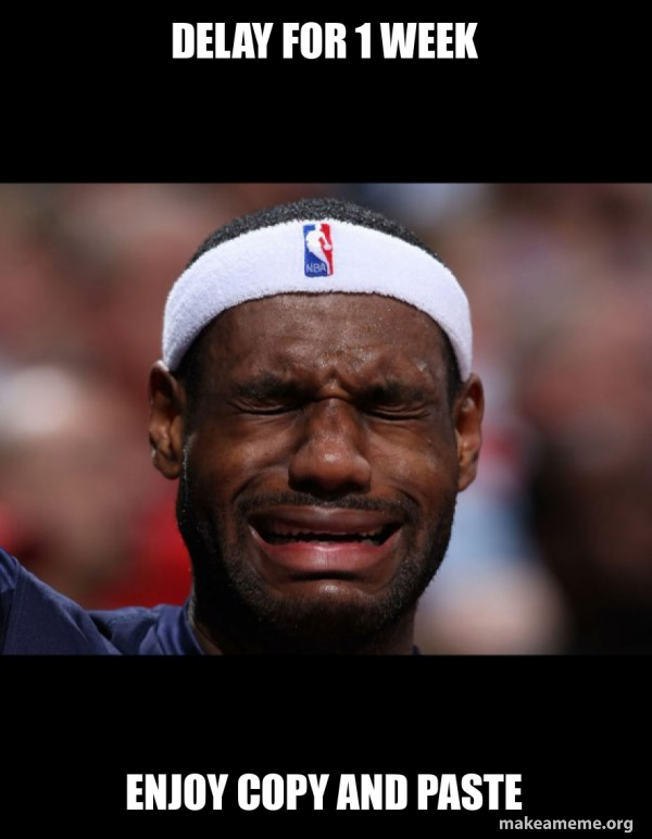 delay for 1 week enjoy copy and paste - Lebron Crying Meme Generator