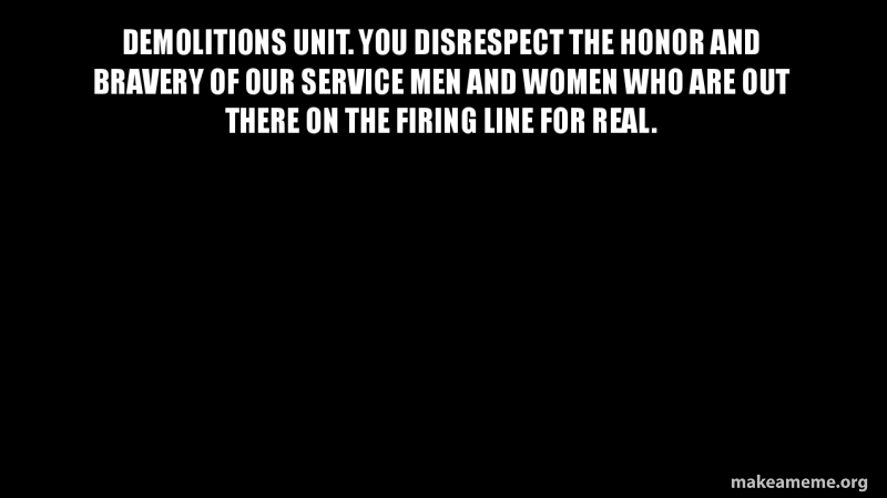 demolitions unit. you disrespect the honor and bravery of our service ...
