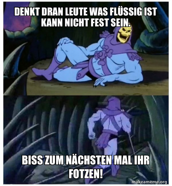 denkt dran leute was flüssig ist kann nicht fest sein. biss zum ...