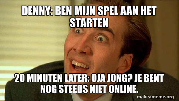 Denny: ben mijn spel aan het starten 20 minuten later: Oja jong? Je ...