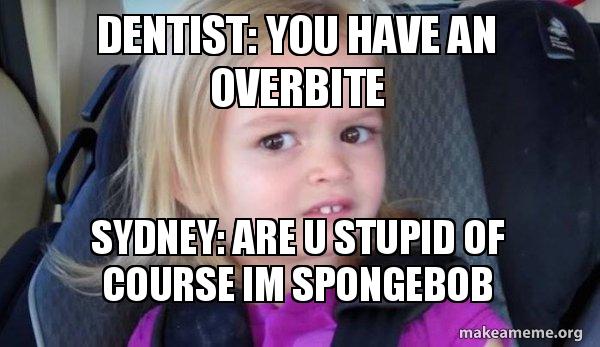 Dentist: you have an overbite Sydney: are u stupid of course im ...