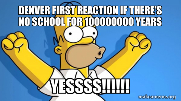 denver first reaction if there's no school for 100000000 years yessss ...