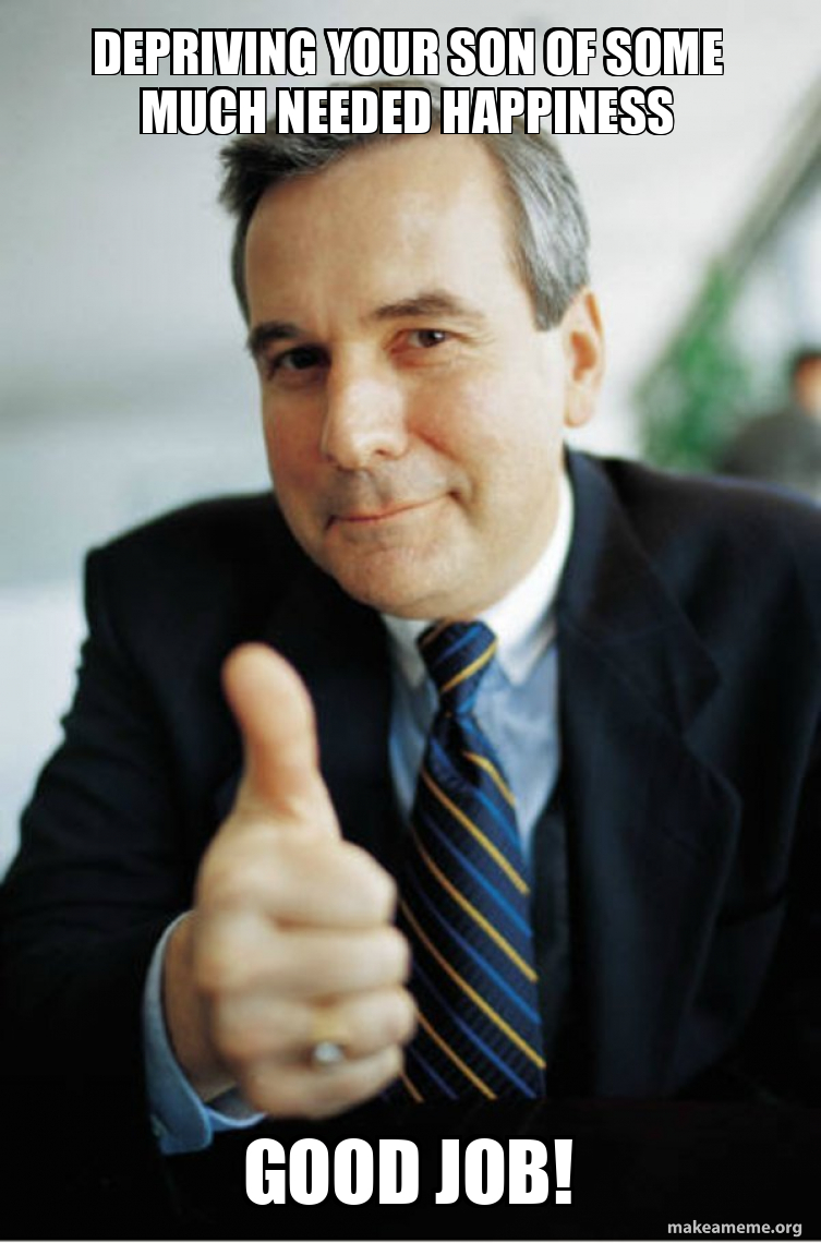 Depriving your son of some much needed happiness Good job! - Good Guy ...