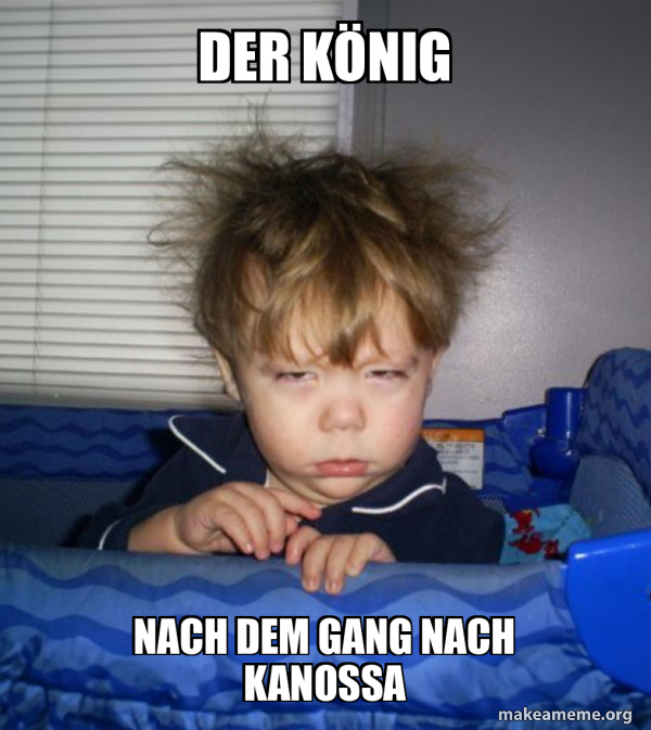 Der König nach dem Gang nach Kanossa - Monday Mornings Meme Generator