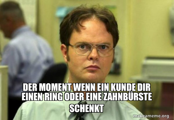 Der Moment wenn ein Kunde dir einen Ring oder eine Zahnbürste schenkt ...