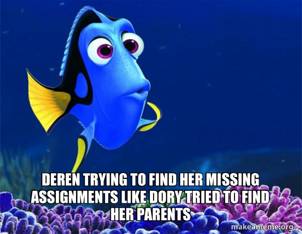 Deren trying to find her missing assignments like dory tried to find ...