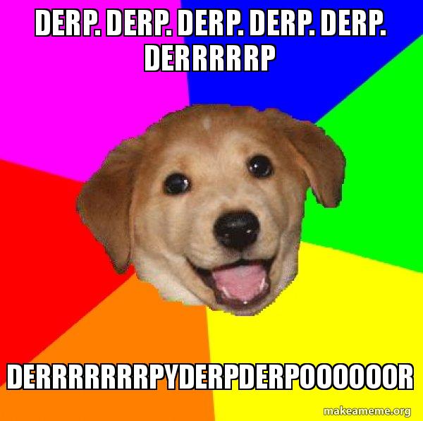 derp. derp. derp. derp. derp. derrrrrp DERRRRRRRPYDERPDERPOOOOOOR - Advice Dog Meme Generator