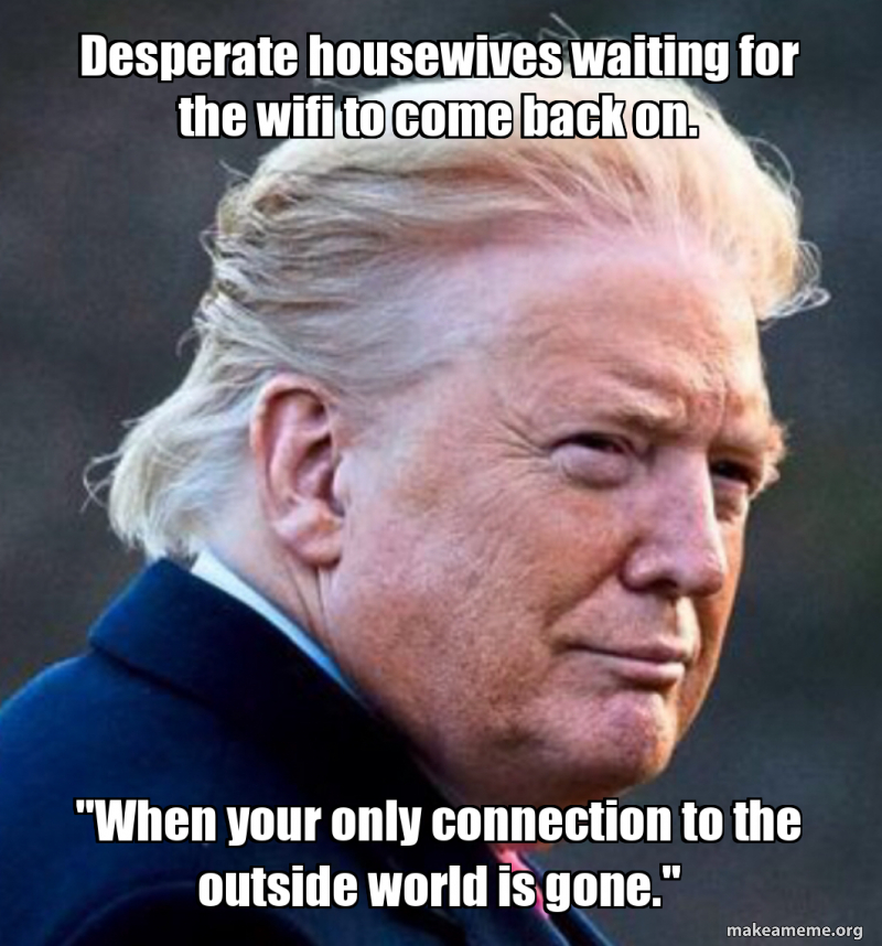 Desperate housewives waiting for the wifi to come back on. "When your ...