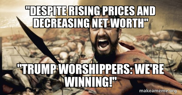 "Despite rising prices and decreasing net worth" "Trump worshippers: We ...