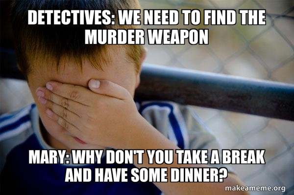 Detectives: We need to find the murder weapon Mary: Why don't you take ...