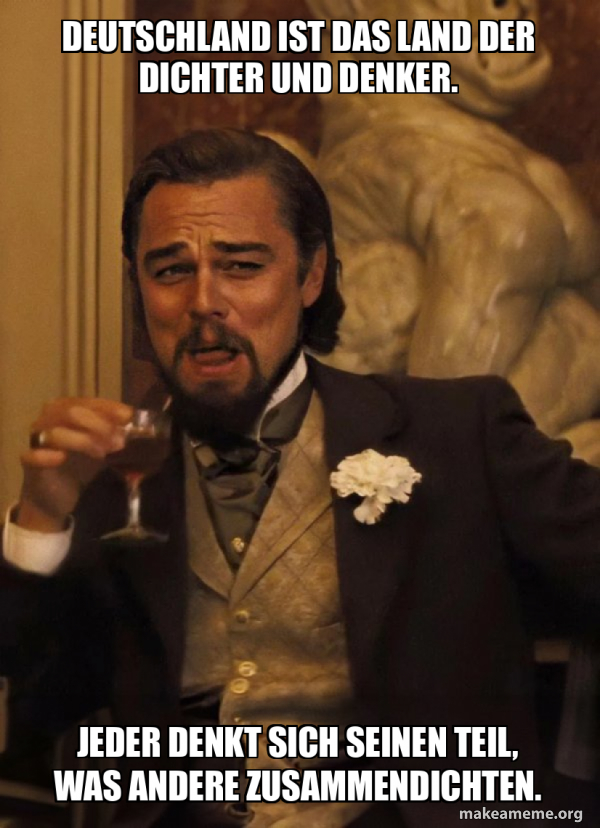 Deutschland ist das Land der Dichter und Denker. Jeder denkt sich ...