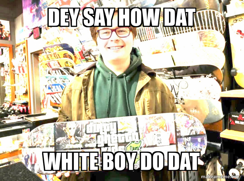 dey say how dat white boy do dat Meme Generator