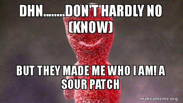DHN........Don't Hardly No (KNOW) But they made me who I am! A SOUR ...