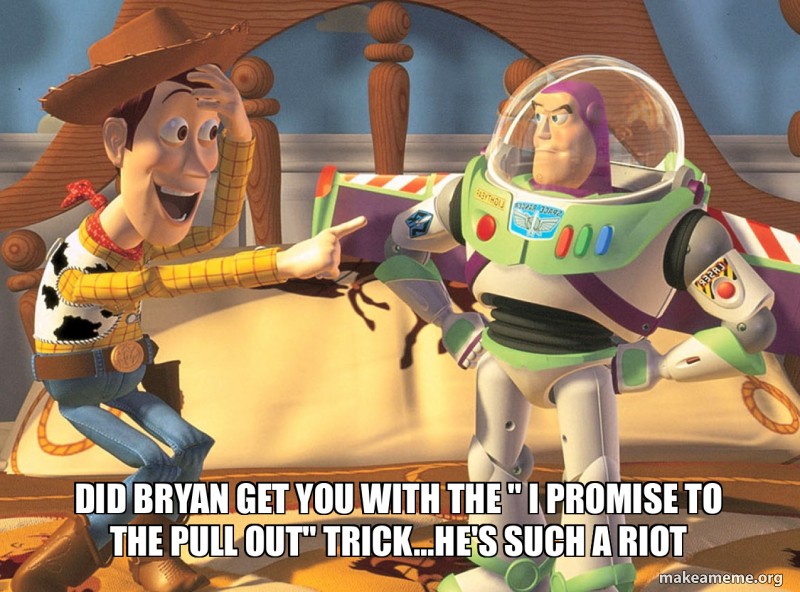 Did bryan get you with the " i promise to the pull out" trick...he's ...