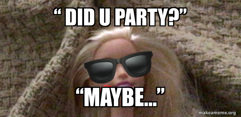 Did u party?” “MAYBE…” Meme Generator