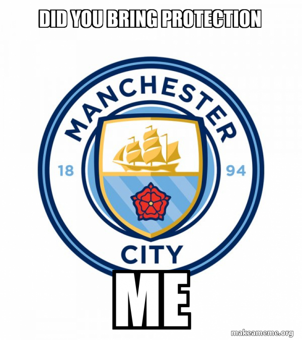 did you bring protection me - Manchester City Meme Generator