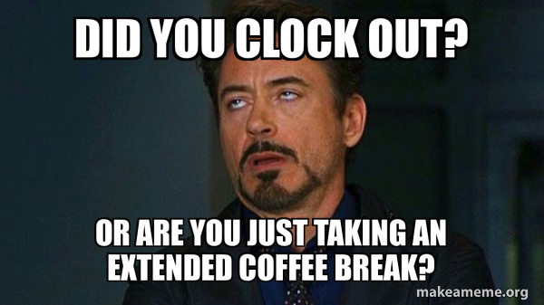 Did you clock out? Or are you just taking an extended coffee break ...