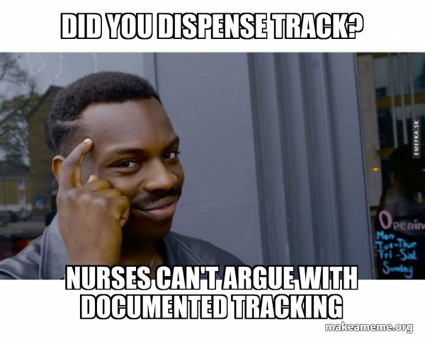 Did you dispense track? Nurses can't argue with documented tracking ...