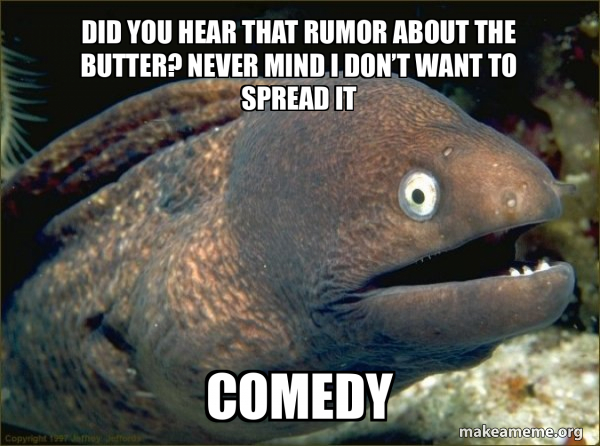 Did you hear that rumor about the butter? Never mind I don’t want to ...