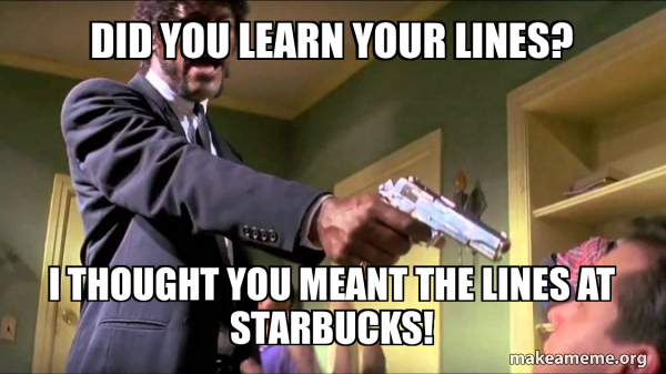 Did you learn your lines? I thought you meant the lines at Starbucks ...