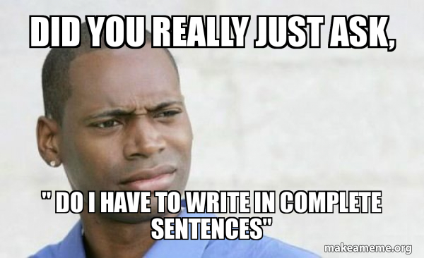 did you really just ask, " do I have to write in complete sentences ...