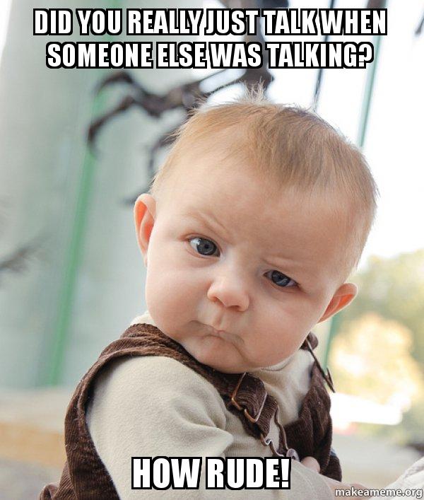Did you really just talk when someone else was talking? How Rude ...