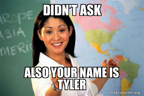 Didnâ€™t ask Also your name is Tyler - Unhelpful High School Teacher ...