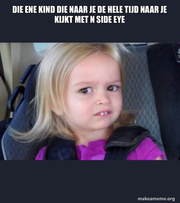 die ene kind die naar je de hele tijd naar je kijkt met n side eye ...
