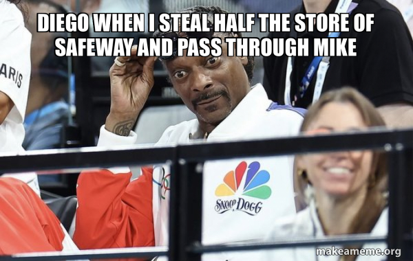 Diego when I steal half the store of Safeway and pass through mike ...